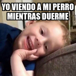 Meme Personalizado - Yo viendo a mi perro mientras duerme - 33192772