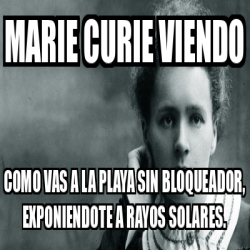 Meme Personalizado - MARIE CURIE VIENDO Como vas a la playa sin ...