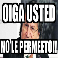 Meme Personalizado - oiga usted NO LE PERMeETO!! - 33194364
