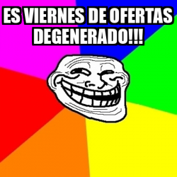 Meme Troll - Es VIERNES DE OFERTAS DEGENERADO!!! - 33195122