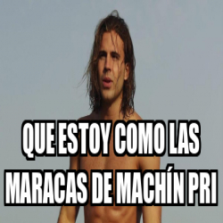 Meme Personalizado - Que estoy como las maracas de Machín pri - 33195323