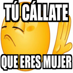 Meme Personalizado - tú cállate que eres mujer - 33195375