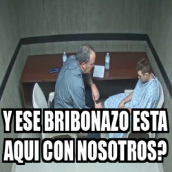 Meme Personalizado - Y ESE BRIBONAZO esta aqui con nosotros? - 33195977