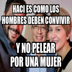 Meme Personalizado - Haci es como los hombres deben convivir Y no ...