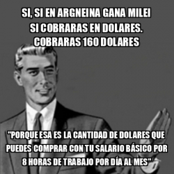 Meme Correction Guy - si, si en argneina gana milei si cobraras en ...