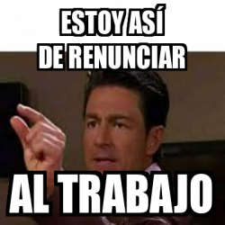 Meme Personalizado - Estoy así de renunciar Al trabajo - 33196844
