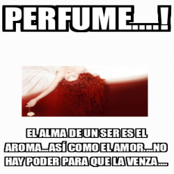 Meme Personalizado - PERFUME....! El alma de un ser es el aroma...Así ...
