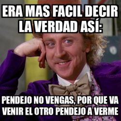 Meme Willy Wonka - Era mas facil decir la verdad así: Pendejo no vengas, por que va venir el ...