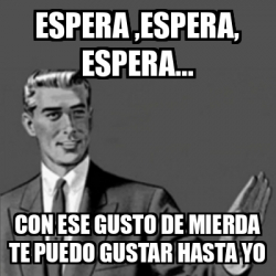 Meme Correction Guy - Espera ,espera, espera... con ese gusto de mierda te puedo gustar hasta yo ...