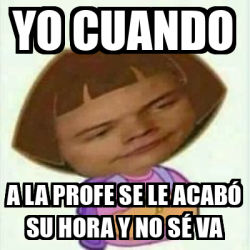 Meme Personalizado - Yo cuando A la profe se le acabó su hora y no sé ...