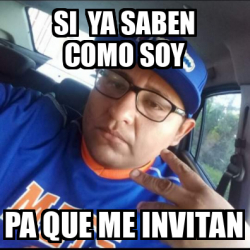 Meme Personalizado - Si ya saben como soy Pa que me invitan - 33198265