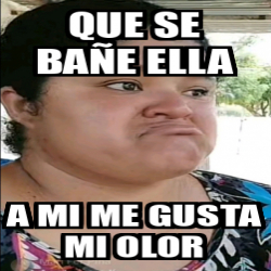 Meme Personalizado - Que se bañe ella A mi me gusta mi olor - 33198946