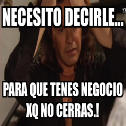 Meme Personalizado - NECESITO DECIRLE... PARA QUE TENES NEGOCIO XQ NO ...