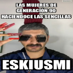 Meme Personalizado - Las mujeres de generación 90 haciendoce las ...