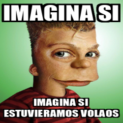 Meme Personalizado - imagina si imagina si estuvieramos volaos - 33201174