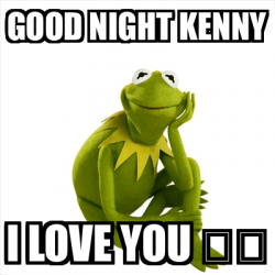 Meme Kermit the frog - Good Night Kenny I LOVE YOU ️ - 33201775