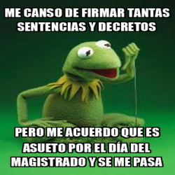 Meme Personalizado - Me canso de firmar tantas sentencias y decretos ...