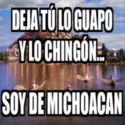 Meme Personalizado - Deja tú lo guapo y lo chingón... SOY DE MICHOACAN ...