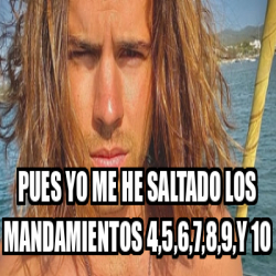 Meme Personalizado - Pues yo me he saltado los mandamientos 4,5,6,7,8,9 ...