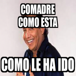 Meme Personalizado - COMADRE COMO ESTA como le ha ido - 33204701