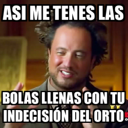 Meme Ancient Aliens - ASI ME TENES LAS BOLAS LLENAS con tu indecisión ...