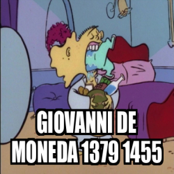 Meme Personalizado - giovanni de moneda 1379 1455 - 33206862