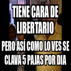 Meme Personalizado - Tiene cara de libertario Pero así como lo ves se ...