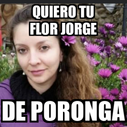 Meme Personalizado - Quiero tu flor jorge De poronga - 33208026