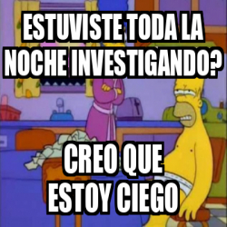 Meme Personalizado - estuviste toda la noche investigando? creo que ...