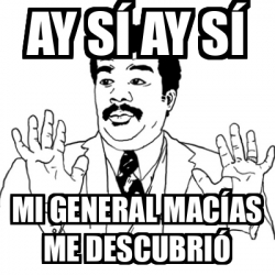 Meme Ay Si - Ay sí ay sí Mi general Macías me descubrió - 33208778