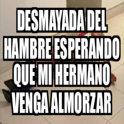 Meme Personalizado - Desmayada del hambre esperando Que mi hermano ...