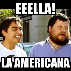 Meme Personalizado - EEELLA! LA AMERICANA - 33209901