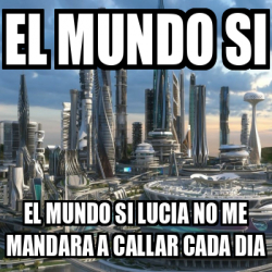 Meme Personalizado - EL MUNDO SI EL MUNDO SI LUCIA NO ME MANDARA A ...