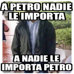 Meme Personalizado - A Petro nadie le importa A nadie le importa Petro ...