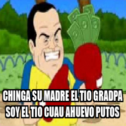 Meme Personalizado - chinga su madre el tio gradpa soy el tio cuau ...
