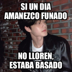 Meme Personalizado - si un dia amanezco funado no lloren, estaba basado ...