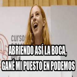 Meme Personalizado - Abriendo así la boca, gané mi puesto en podemos ...