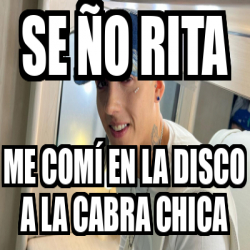 Meme Personalizado - se ño rita me comí en la disco a la cabra chica ...