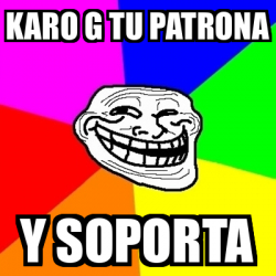 Meme Troll - karo g tu patrona y soporta - 33213215