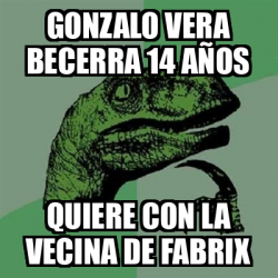 Meme Filosoraptor - gonzalo vera becerra 14 años quiere con la vecina ...