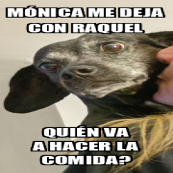 Meme Personalizado - Mónica me deja con Raquel Quién va a hacer la ...