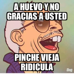 Meme Personalizado - a huevo y no gracias a usted pinche vieja ridicula ...