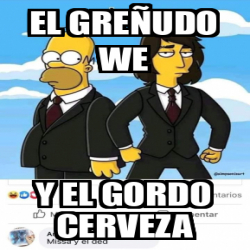 Meme Personalizado - El greñudo we Y el Gordo cerveza - 33215057