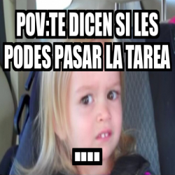 Meme Personalizado - Pov:te dicen si les podes pasar la tarea ...