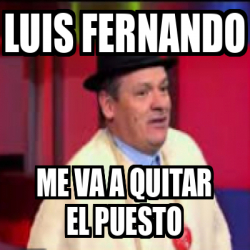 Meme Personalizado - Luis fernando me va a quitar el puesto - 33215596