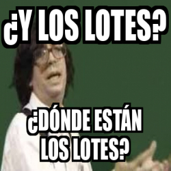Meme Personalizado - ¿y los lotes? ¿dónde están los lotes? - 33216008