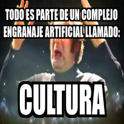Meme Personalizado - Todo es parte de un complejo engranaje artificial ...