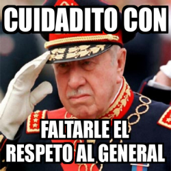 Meme Personalizado - CUIDADITO CON FALTARLE EL RESPETO AL GENERAL ...