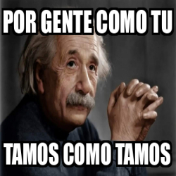 Meme Personalizado - POR GENTE COMO TU TAMOS COMO TAMOS - 33218405