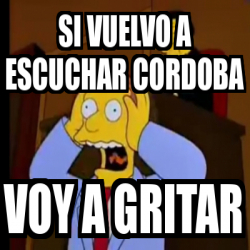 Meme Personalizado - si vuelvo a escuchar cordoba voy a gritar - 33218935